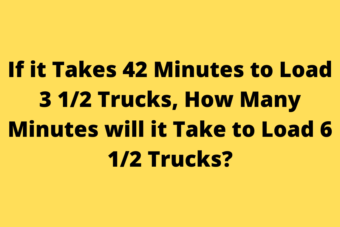 If It Takes 42 Minutes To Load 3 1 2 Trucks How Many Minutes Will It